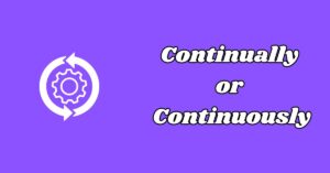 Continually or Continuously: What’s the Difference?